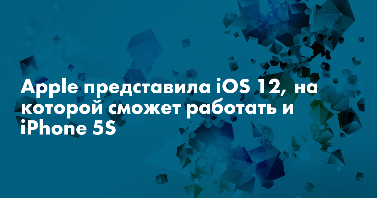 Apple представила iOS 12, на которой сможет работать и iPhone 5S