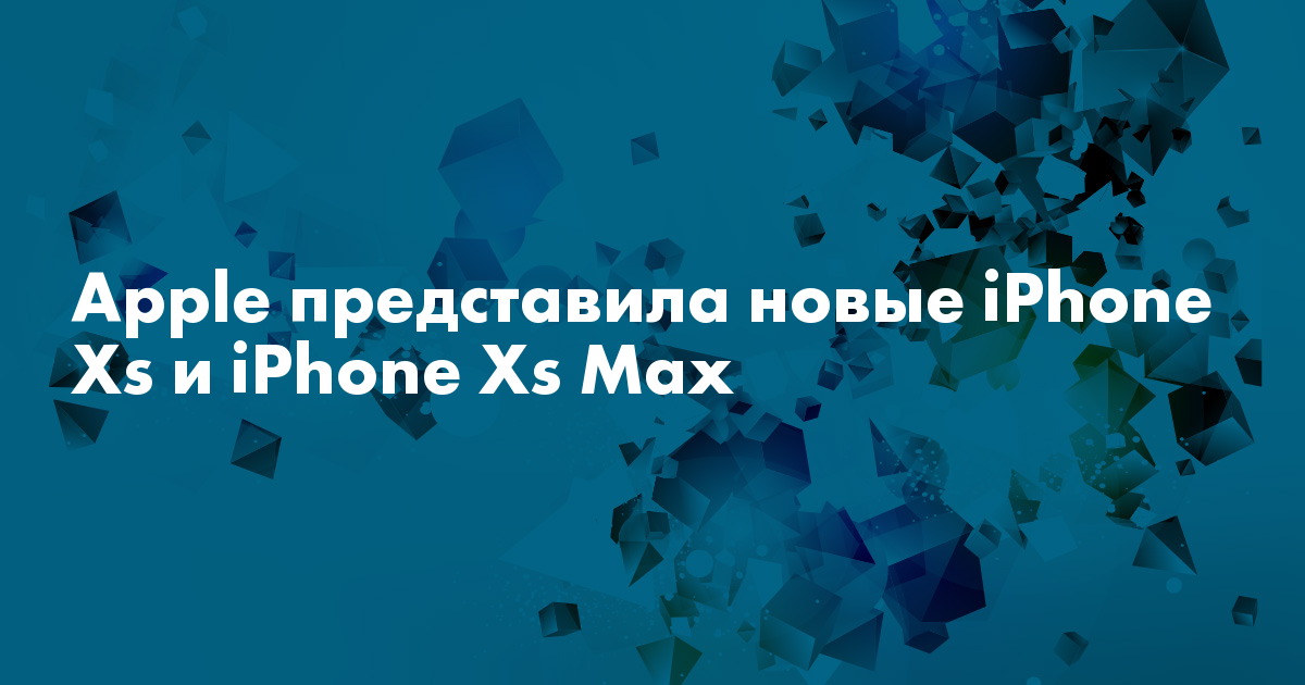 Apple представила новые iPhone Xs и iPhone Xs Max